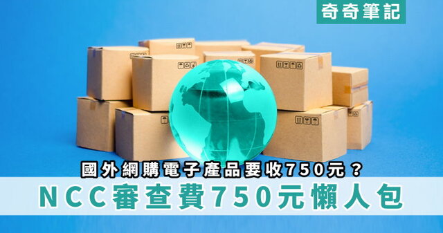 【海外網購】國外3C電子產品要收750元？NCC審查費暫緩收取 | 奇奇筆記
